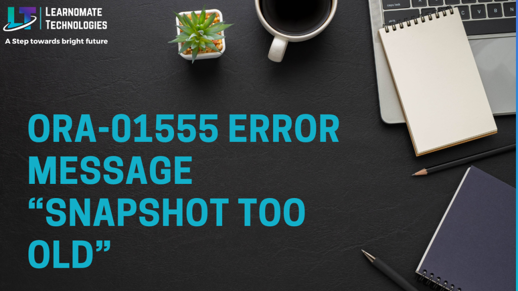 ORA-01555 ERROR MESSAGE “SNAPSHOT TOO OLD” - Learnomate Technologies